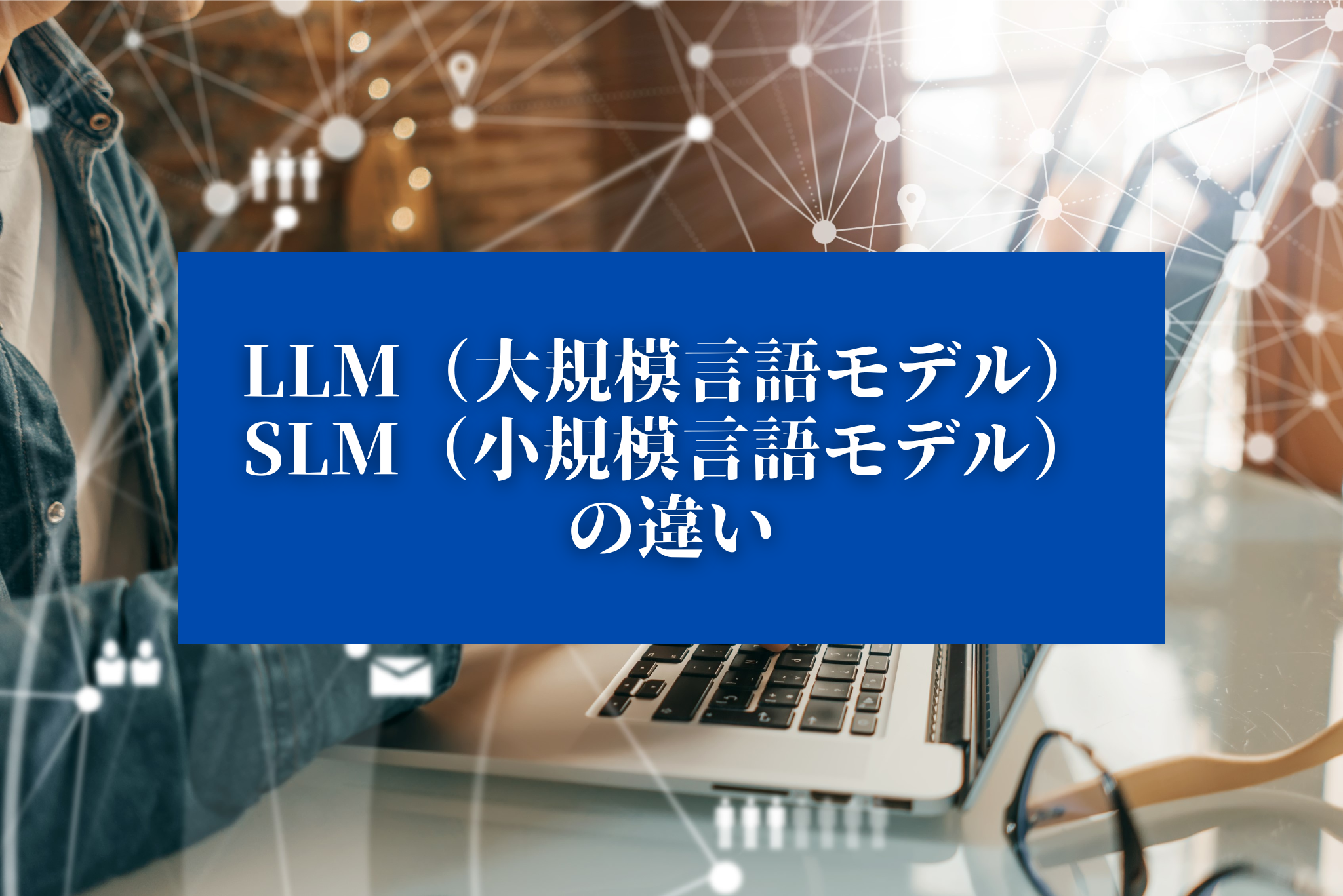 LLM（大規模言語モデル）とSLM（小規模言語モデル）の違い、メリット・デメリットについて