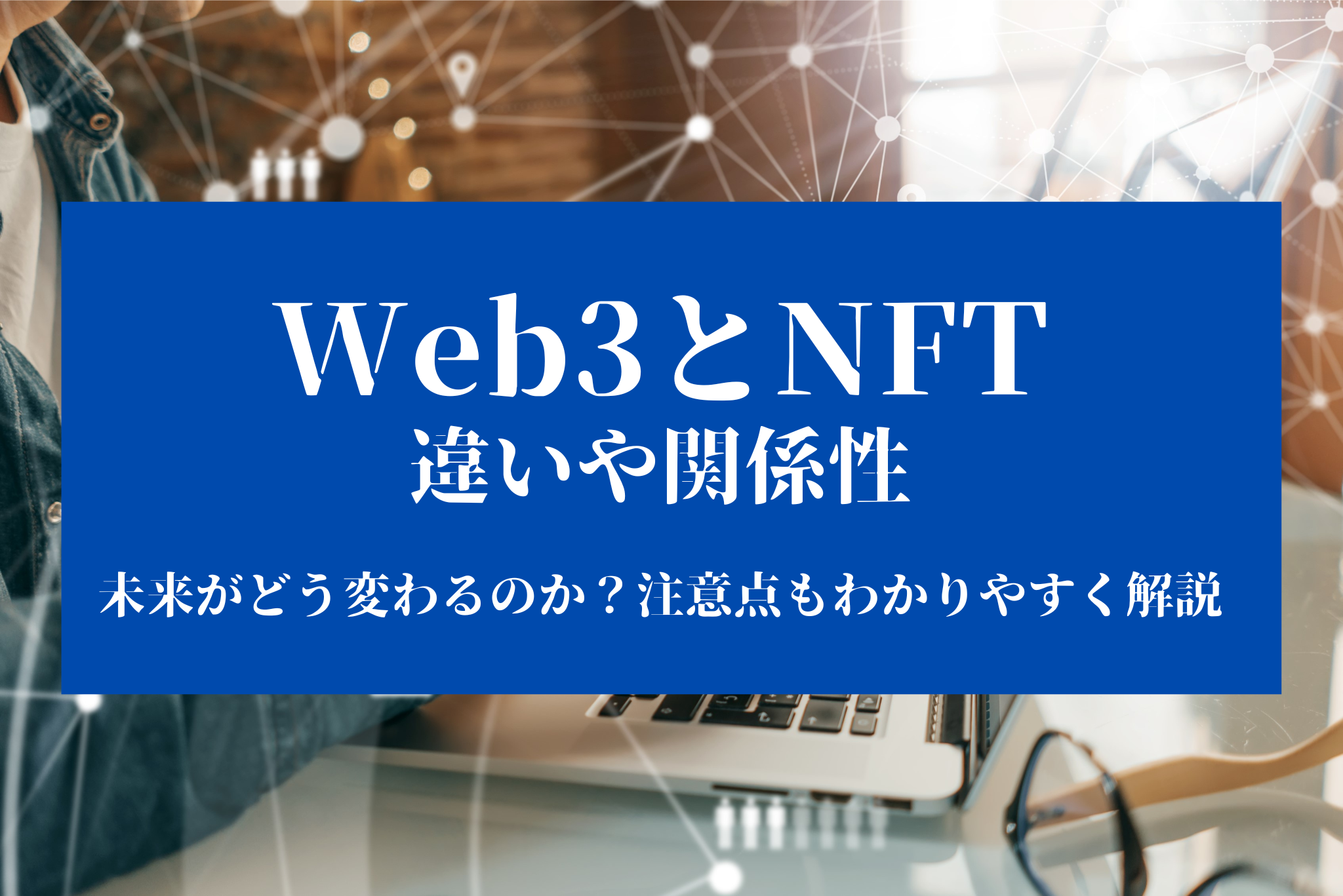 Web3とNFTの違いや関係性、未来がどう変わるのか？注意点もわかりやすく解説